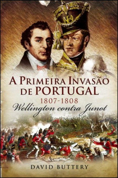 A Primeira Invasão de Portugal 1807-1808 Wellington Contra Junot
